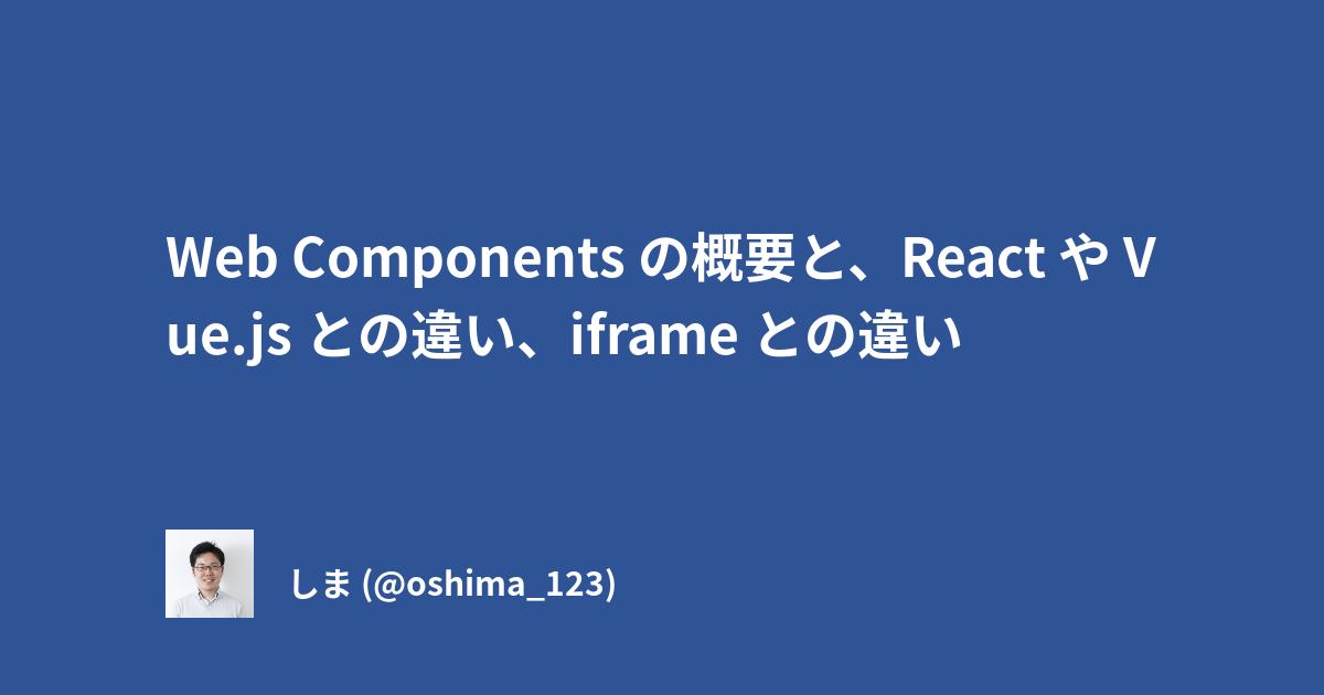 Web Components の概要と、React や Vue.js との違い、iframe との違い - 完全に理解した.com
